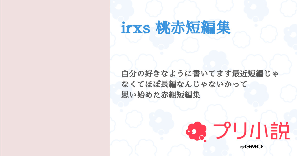 irxs 桃赤短編集 - 全5話 【連載中】（ぴこまるさんの小説） | 無料スマホ夢小説ならプリ小説 byGMO